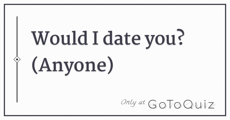 Would I date you? (Anyone)