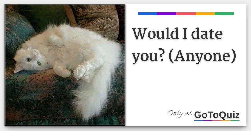 Would I date you? (Anyone)