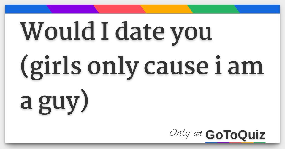 Results: Would I date you (girls only cause i am a guy)