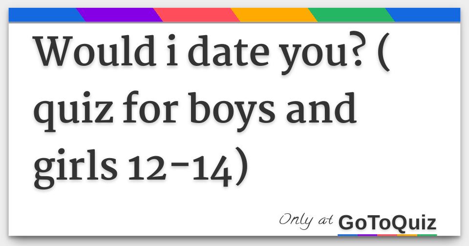 Would i date you? ( quiz for boys and girls 12-14)