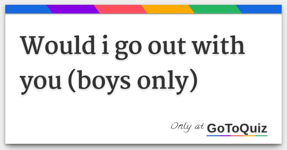 Would i go out with you (boys only)