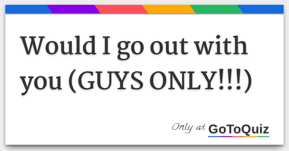 Would I go out with you (GUYS ONLY!!!)