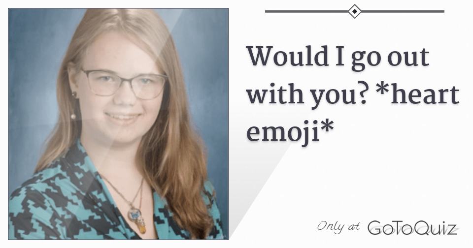 Would I go out with you? *heart emoji*