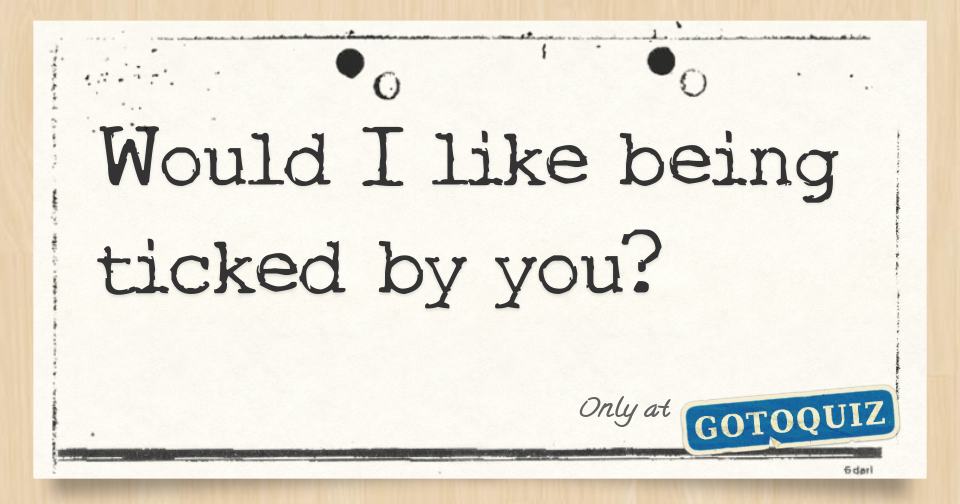 Would I Like Being Ticked By You 
