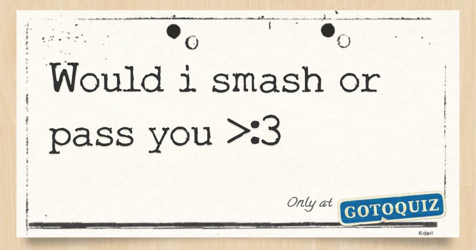 Would i smash or pass you >:3
