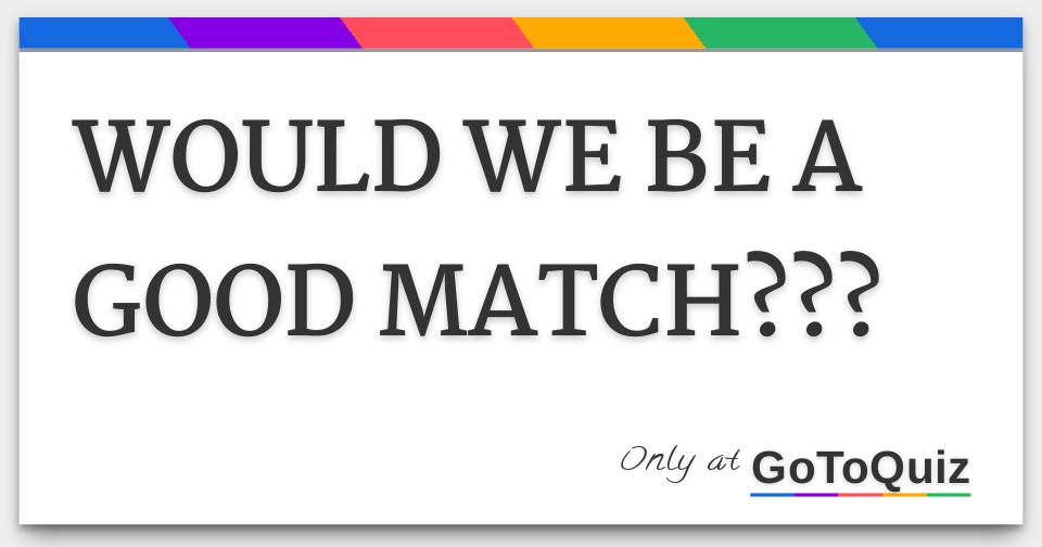WOULD WE BE A GOOD MATCH???