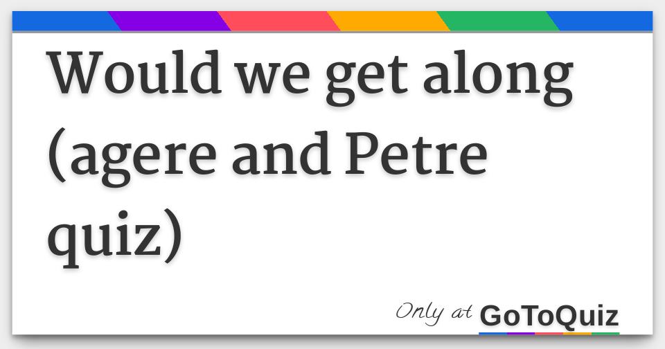 Would we get along (agere and Petre quiz)