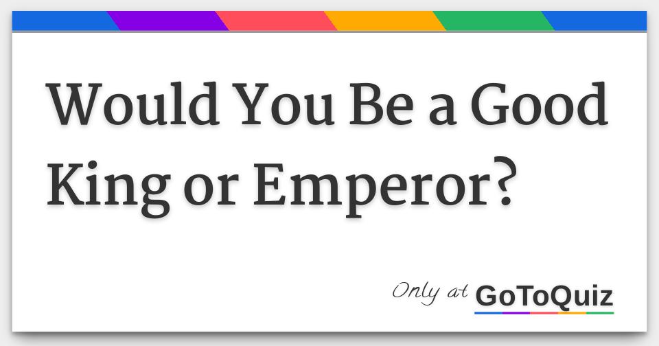 Would You Be a Good King or Emperor?