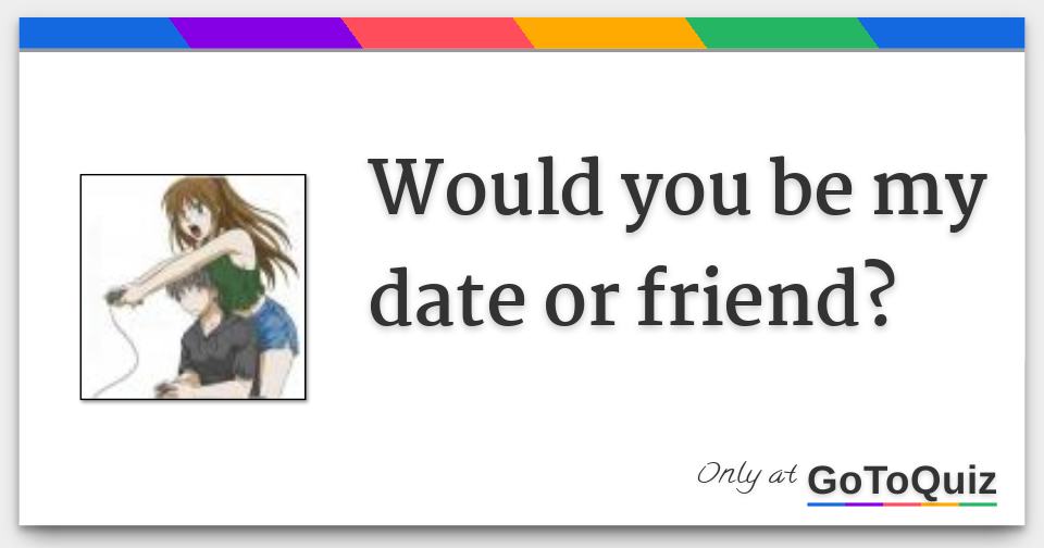 Would you be my date or friend?