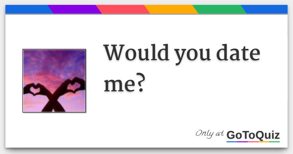 Would you date me?