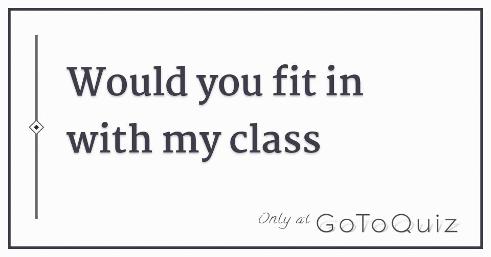 Would you fit in with my class