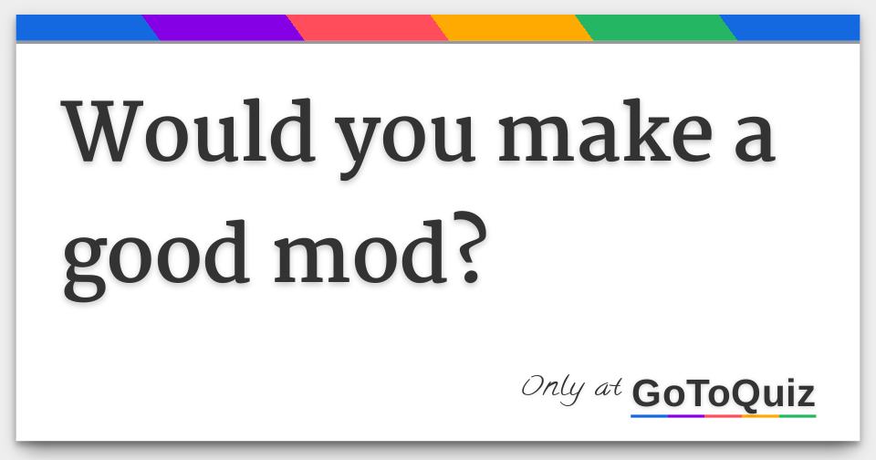 would you make a good mod?
