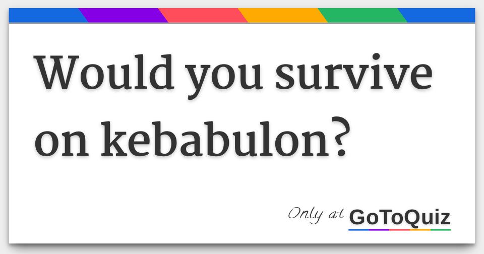 Would you survive on kebabulon?