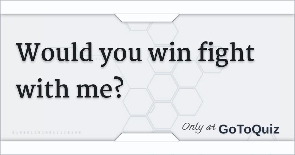 Would you win fight with me?