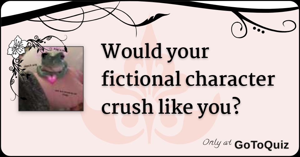 Would Your Fictional Character Crush Like You