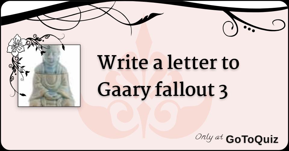 Write a letter to Gaary fallout 3