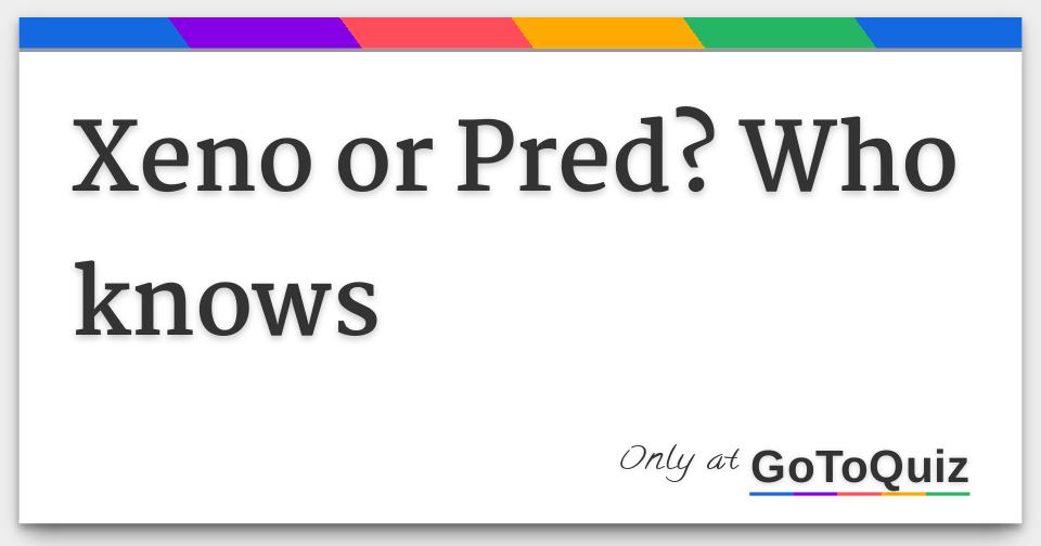 Xeno Or Pred Who Knows xeno-or-pred-who-knows