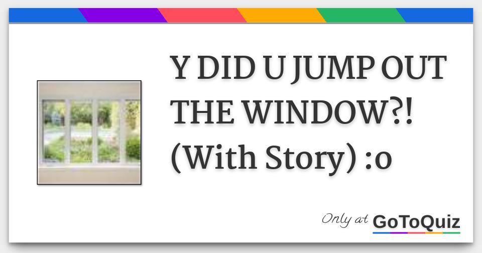 Y DID U JUMP OUT THE WINDOW?! (With Story) :o