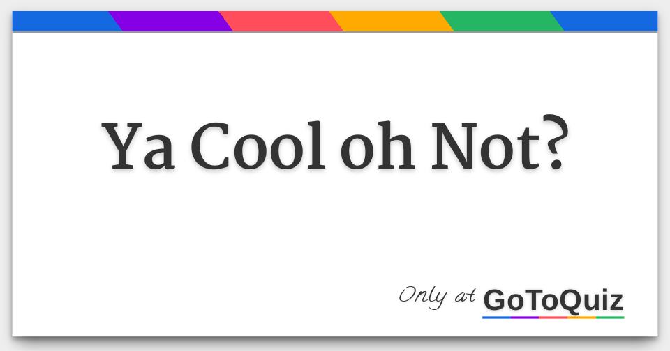 Ya Cool oh Not?