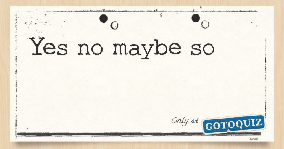 Yes no maybe so