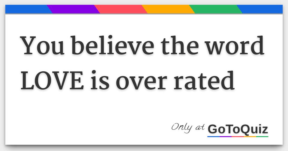 You believe the word LOVE is over rated