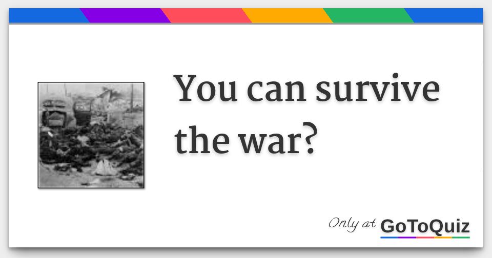 You can survive the war?