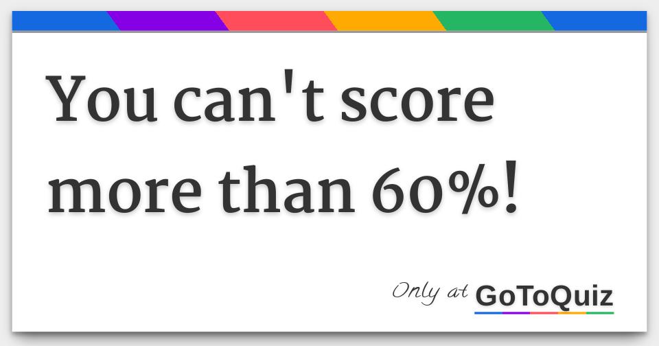 You can't score more than 60%!