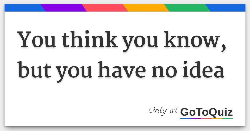 You think you know, but you have no idea