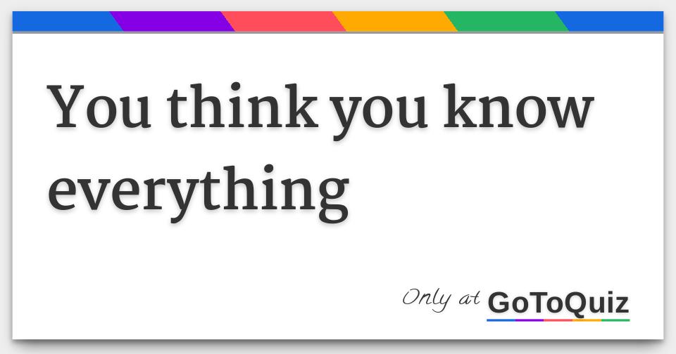 you think you know everything