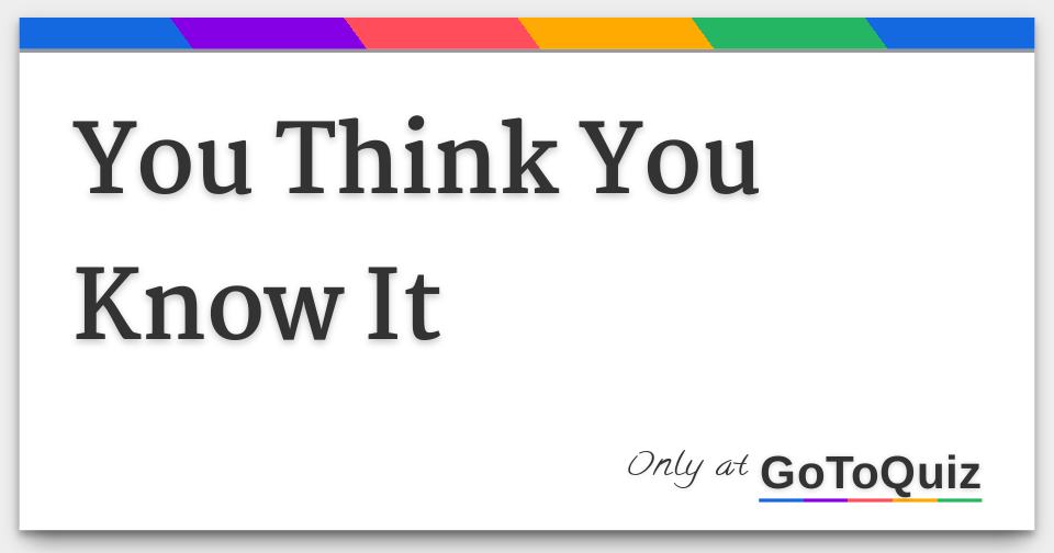 You Think You Know It