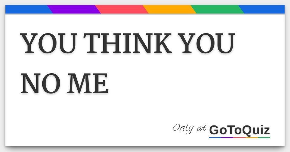 YOU THINK YOU NO ME