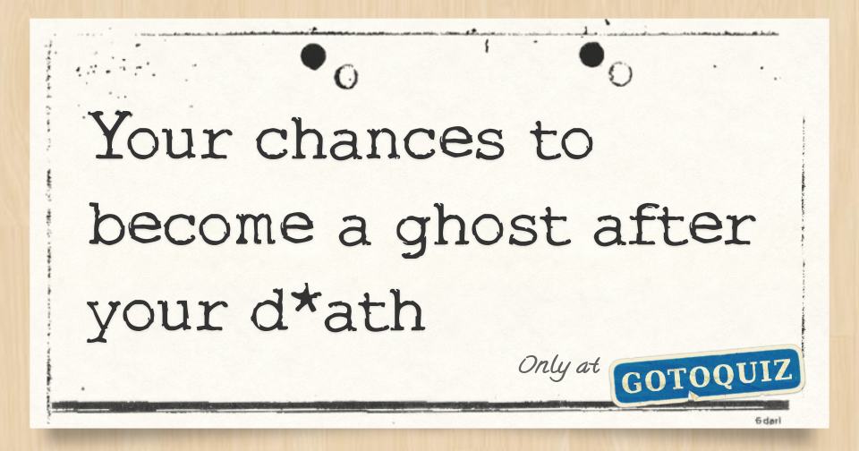 Your chances to become a ghost after your d*ath