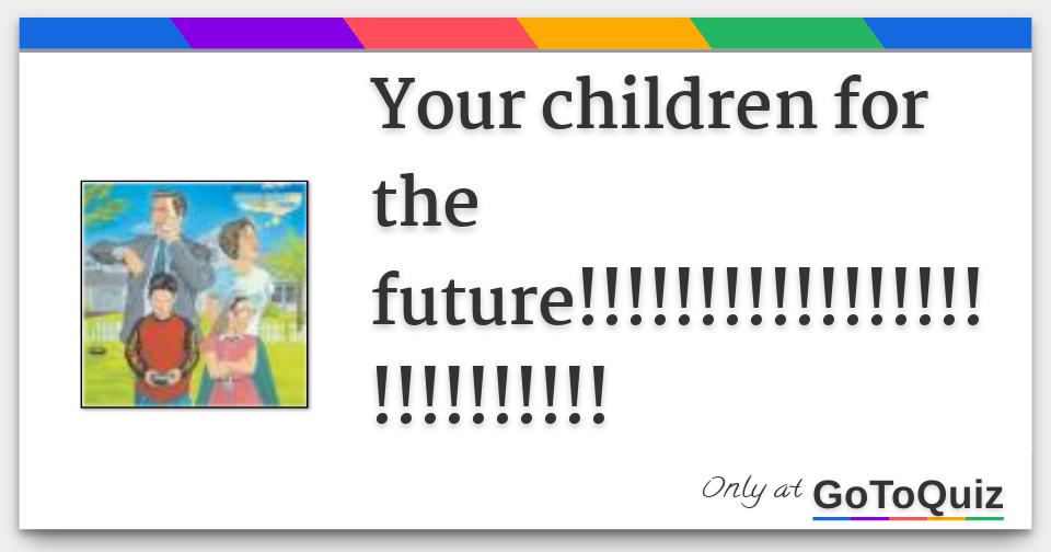 Your children for the future!!!!!!!!!!!!!!!!!!!!!!!!!!!