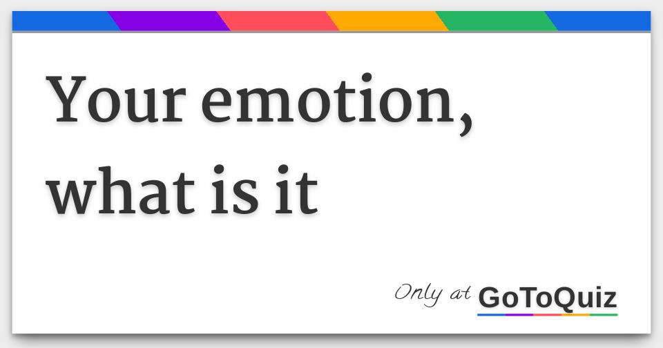 your emotion, what is it