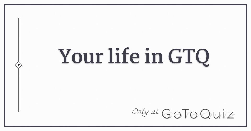 Your life in GTQ