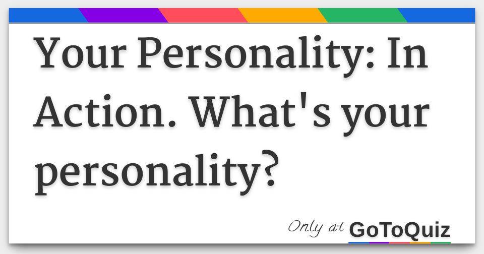 Your Personality: In Action. What's your personality?