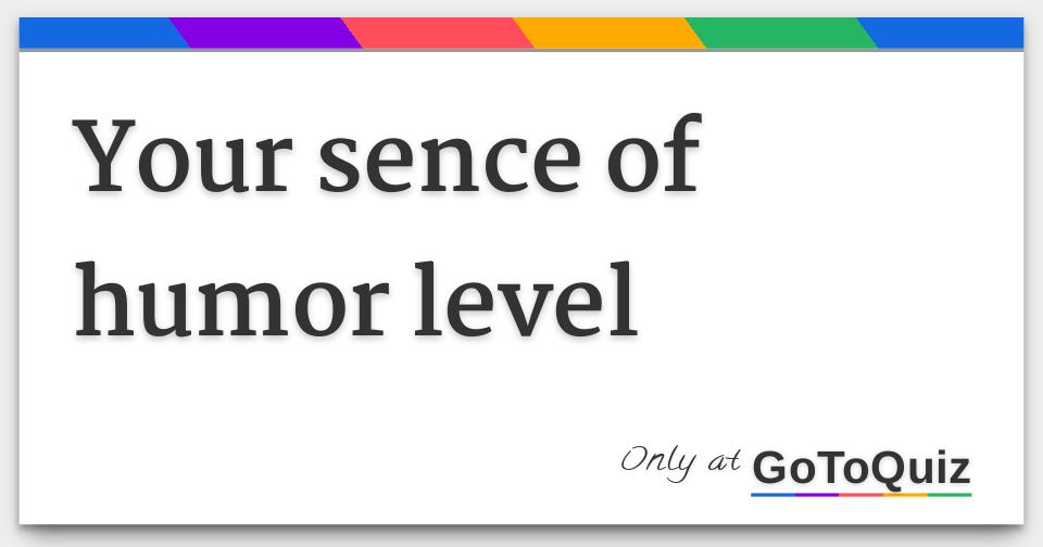 Your sence of humor level